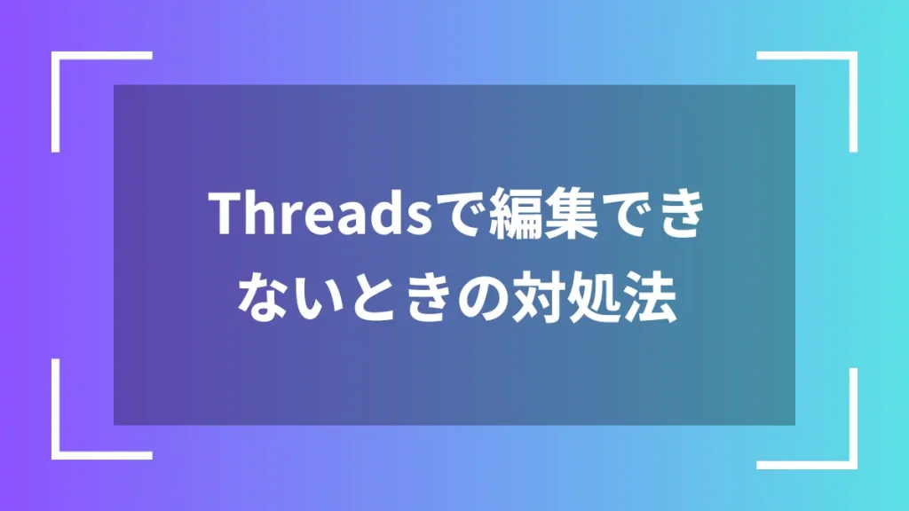 Threads(スレッズ)で編集できない原因と対処法まとめ | SNS虎の巻